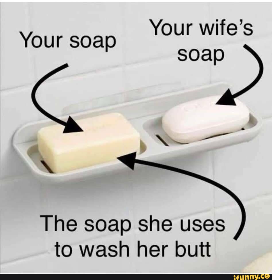 Your wife's Your soap The soap she uses to wash her butt - iFunny