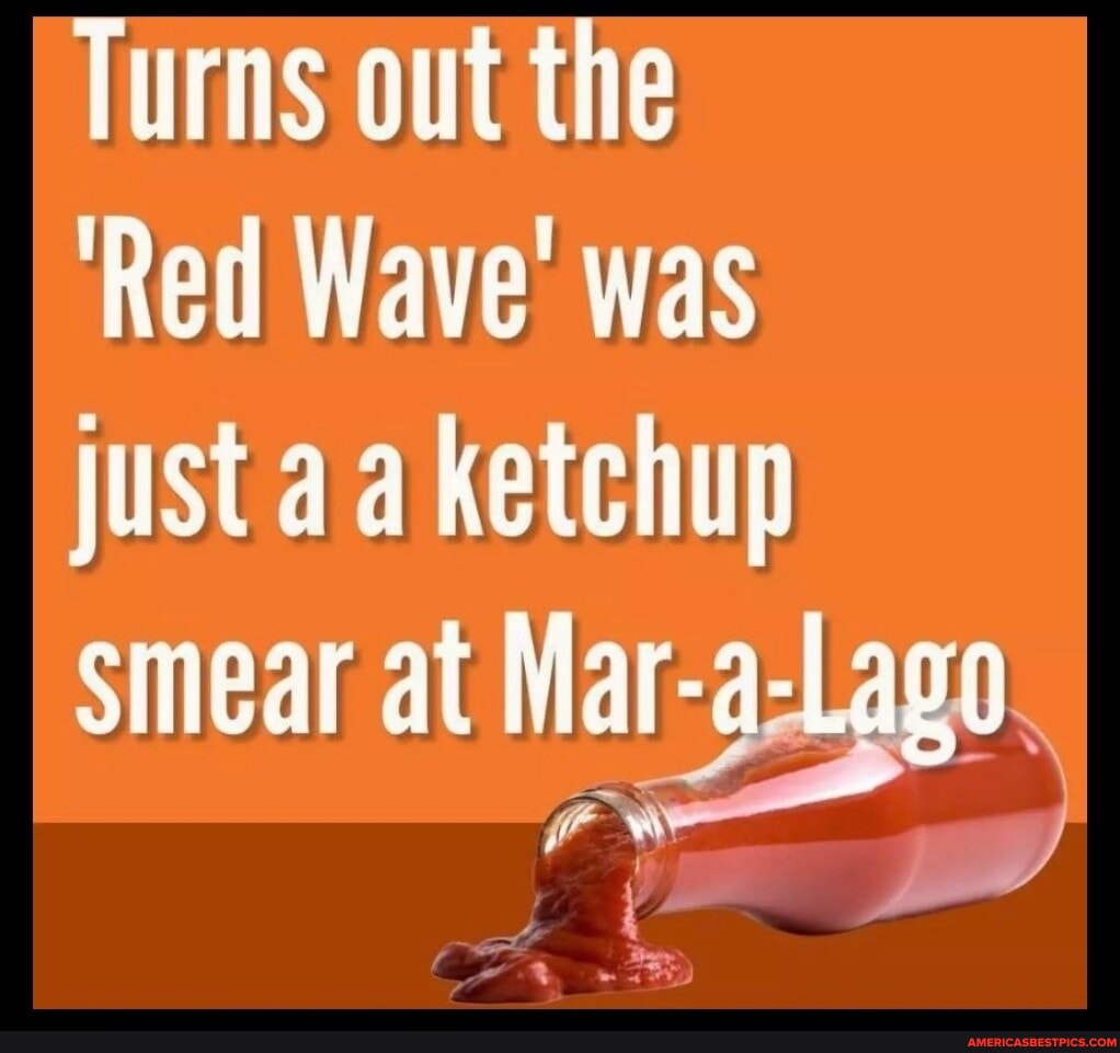 Turns out the Red Wave was just aa ketchup smear at Mar-a-Lago We ...