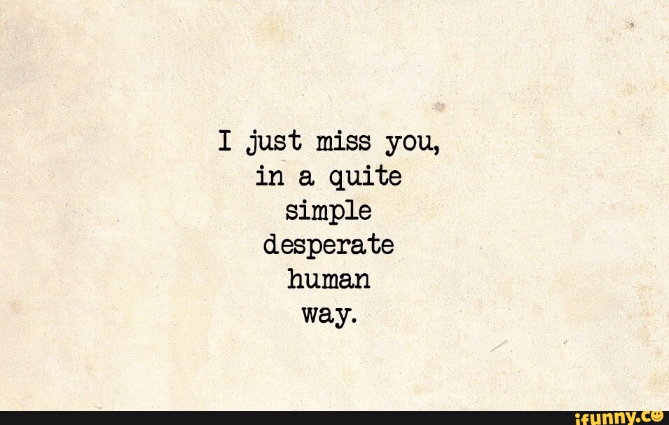 I just miss you, in a quite simple desperate human way. - iFunny