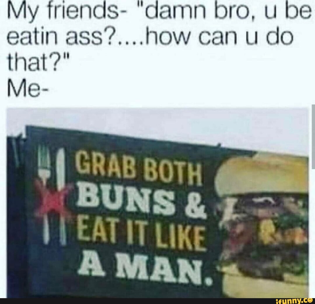 My friends- "damn bro, u be eatin can u do that?" Me- GRAB BOTH BUNS ...