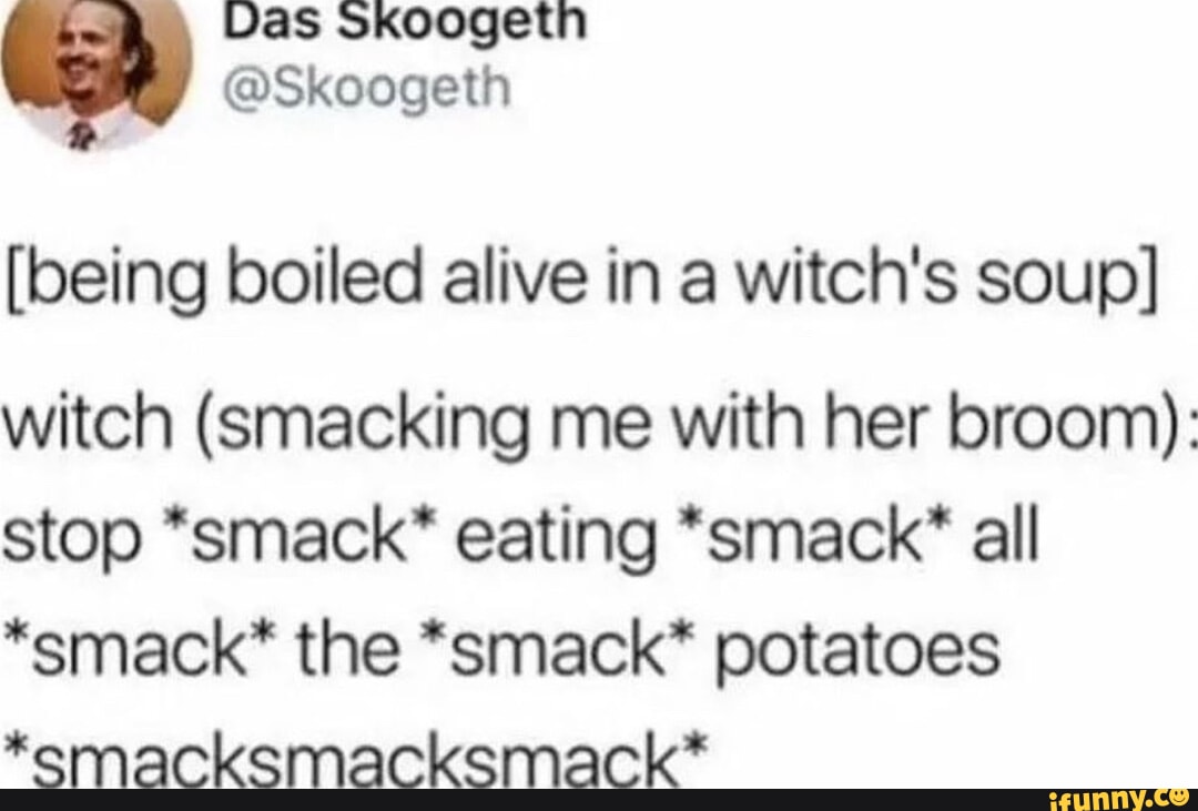 [being boiled alive in a witch's soup] witch (smacking me with her ...
