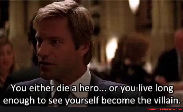 You ei die a hero... or you live long enough to see yourself become the ...