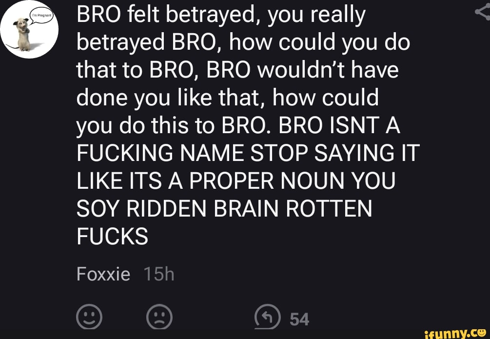 BRO felt betrayed, you really betrayed BRO, how could you do that to ...