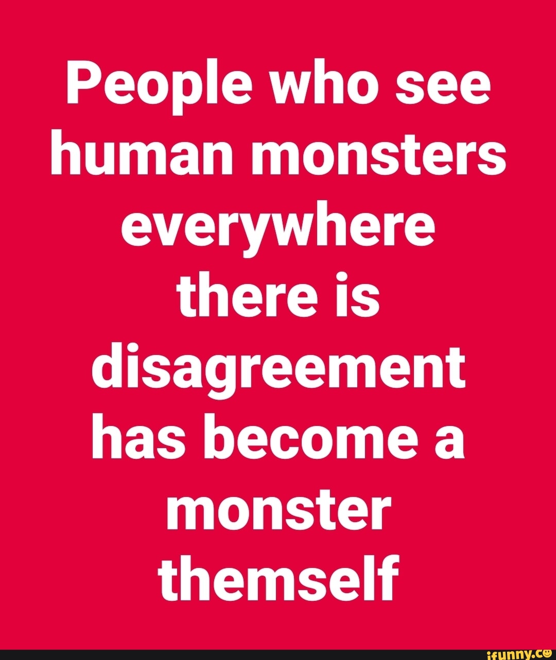 People who see human monsters everywhere there is disagreement has ...