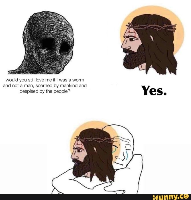 Would you still love me if was a worm and not a man, scorned by mankind ...