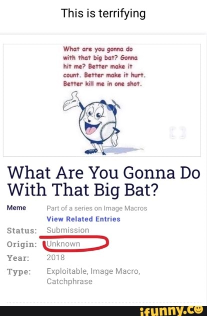 This is terrifying What are you gonna do with that big bat? Gonna hit ...
