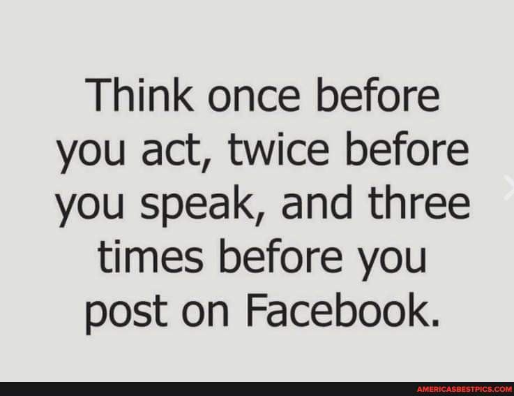 Think once before you act, twice before you speak, and three times ...