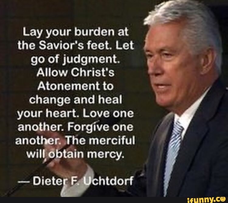 Lay your burden at the Savior's feet. Let go of judgment. Allow Christ ...