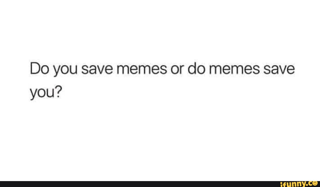Do you save memes or do memes save you? - iFunny