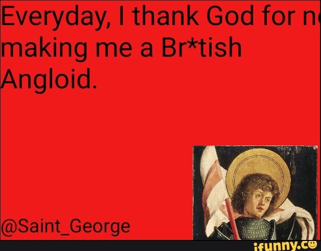 Everyday, I thank God for n making me a Br*tish Angloid. - iFunny