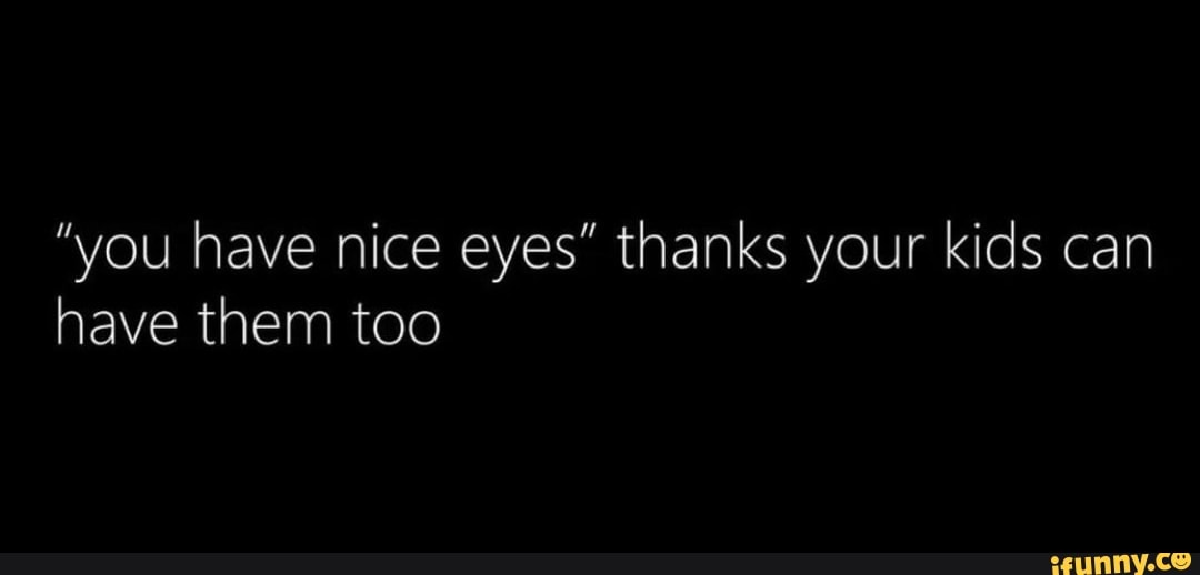 "you have nice eyes" thanks your kids can have them too - iFunny