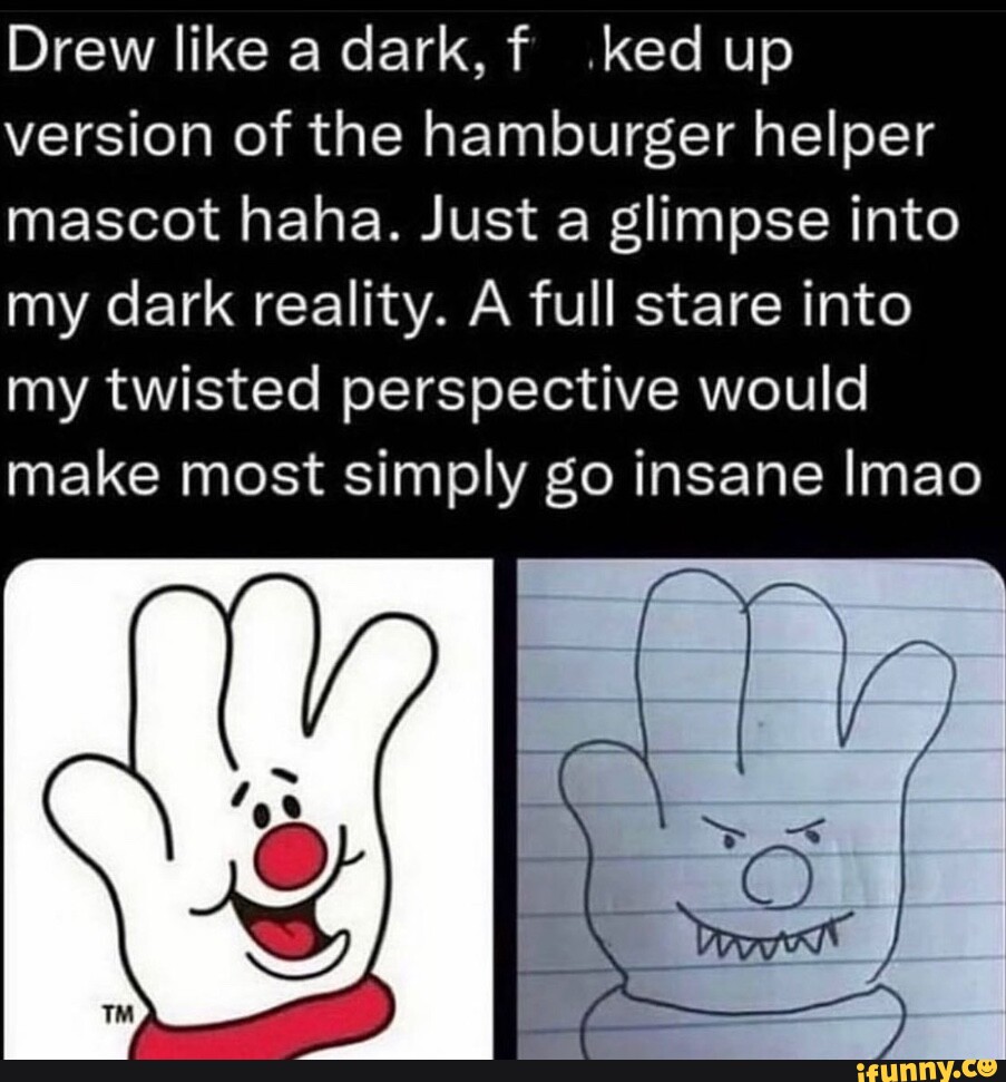 Drew like a dark, f .ked up version of the hamburger helper mascot haha ...