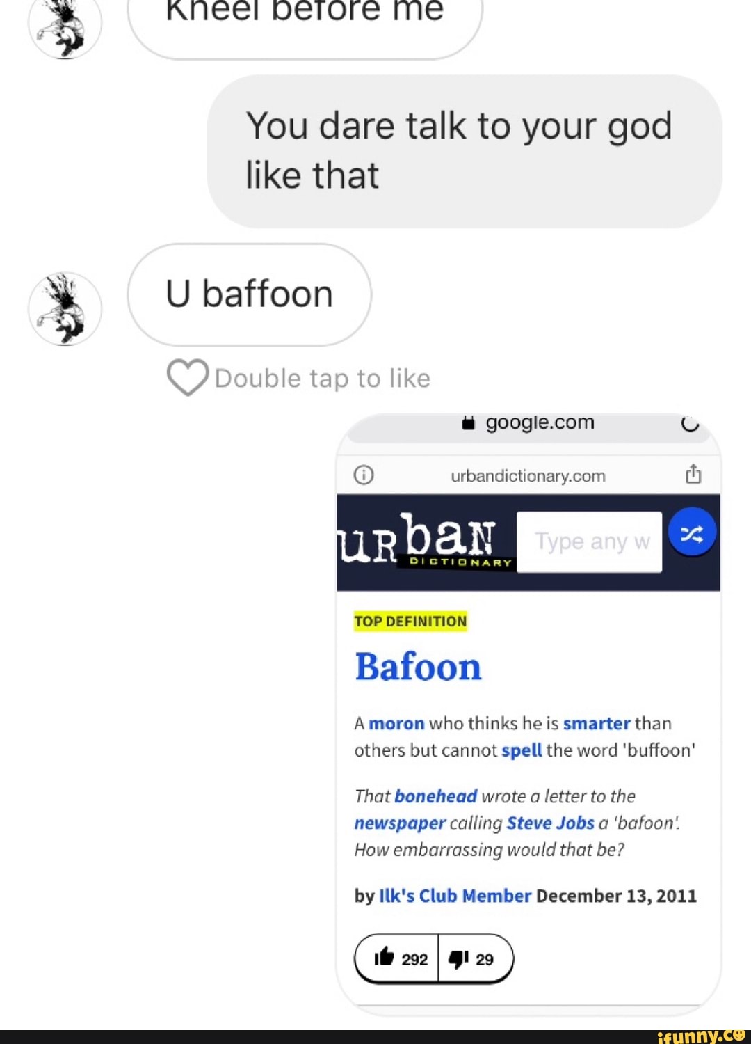 You dare talk to your god like that U baffoon Bafoon A moron who thinks ...