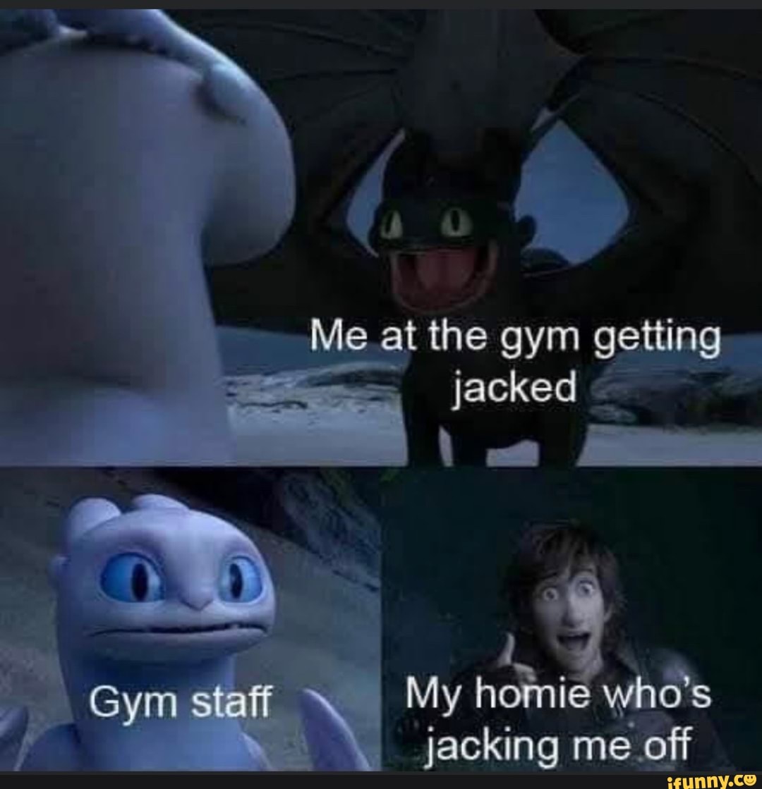 Me le at the gym getting jacked Gym staff My homie who's Jacking me off ...