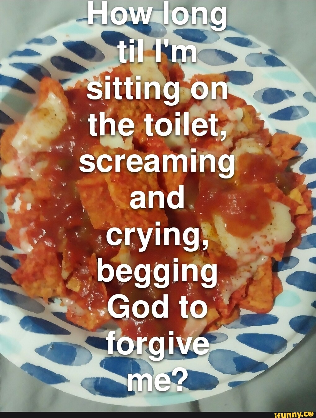 How long til I'm sitting on the toilet, screaming and crying, begging ...