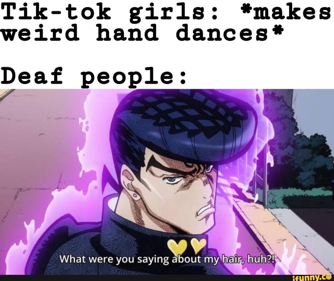 Tik-tok girls: *makes weird hand dances* Deaf people: - iFunny