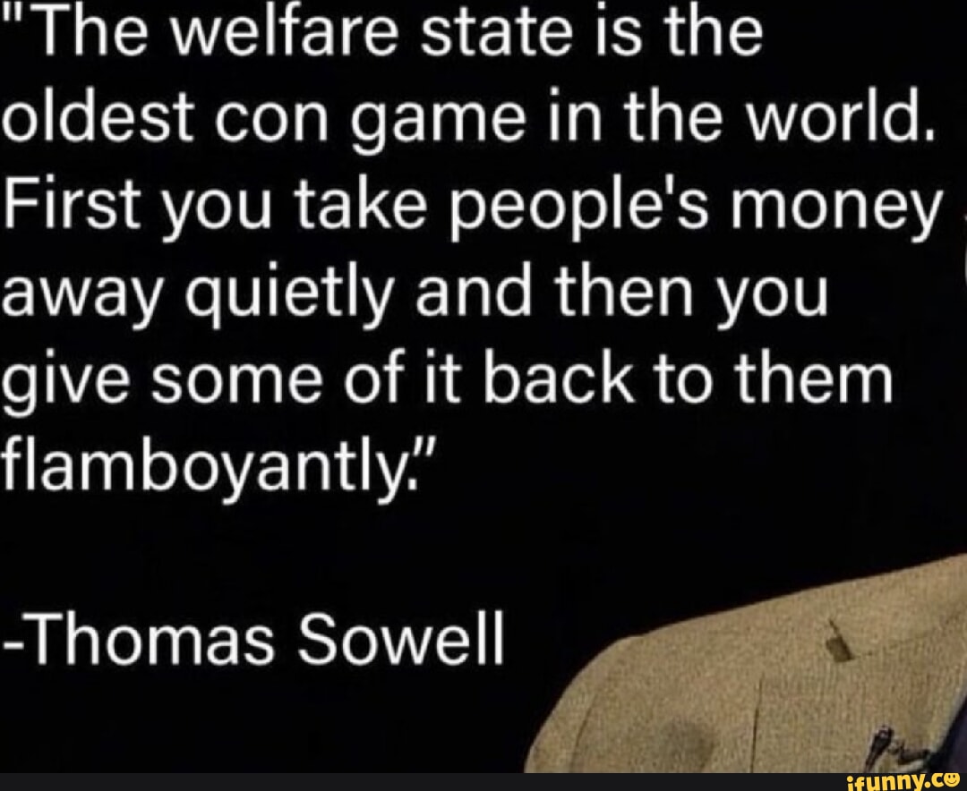 The welfare state is the oldest con game in the world. First you take ...