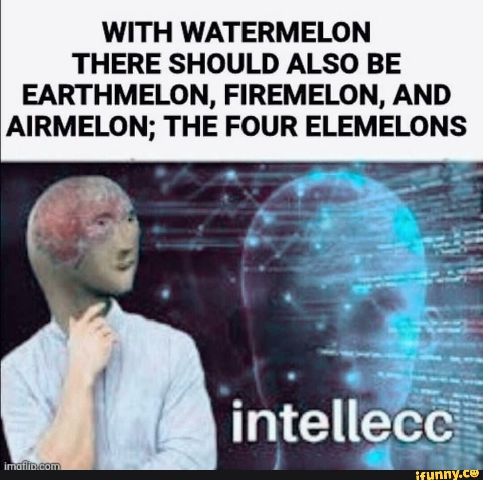 WITH WATERMELON THERE SHOULD ALSO BE EARTHMELON, FIREMELON, AND ...