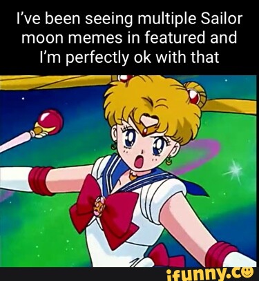 I've been seeing multiple Sailor moon memes in featured and I'm ...