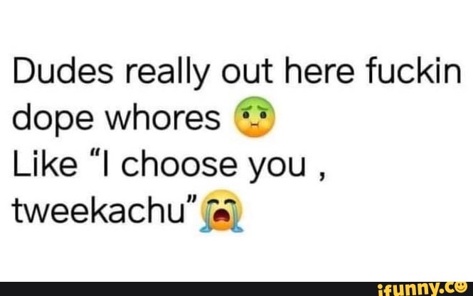 Dudes really out here fuckin dope whores Like "I choose you , tweekachu ...