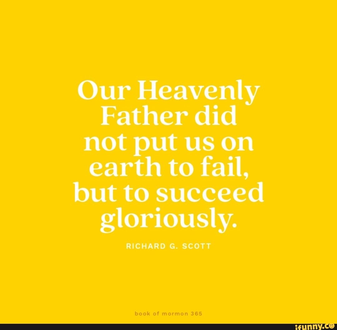 Our Heavenly Father did not put us on earth to fail, but to succeed ...