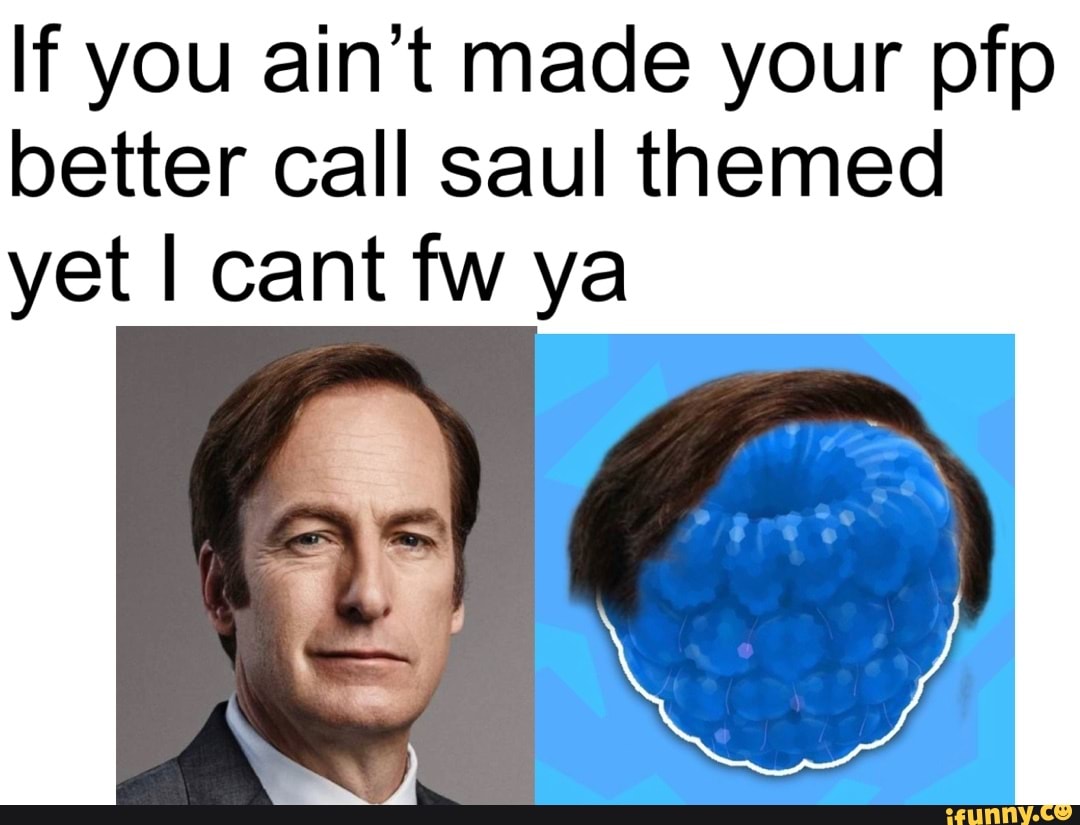 If you ain't made your pfp better call saul themed yet I cant fw ya ...