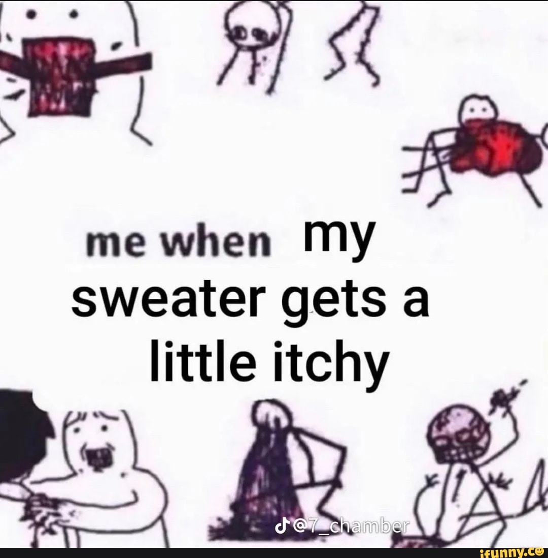 Me when MY sweater gets a little itchy - iFunny
