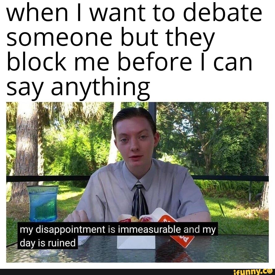 When I want to debate someone but they block me before I can say ...