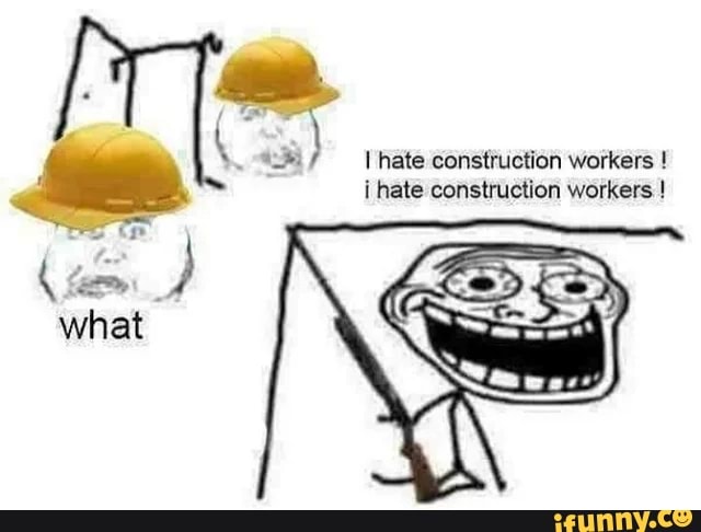 Hate construction workers ! i hate construction workers ! what - iFunny