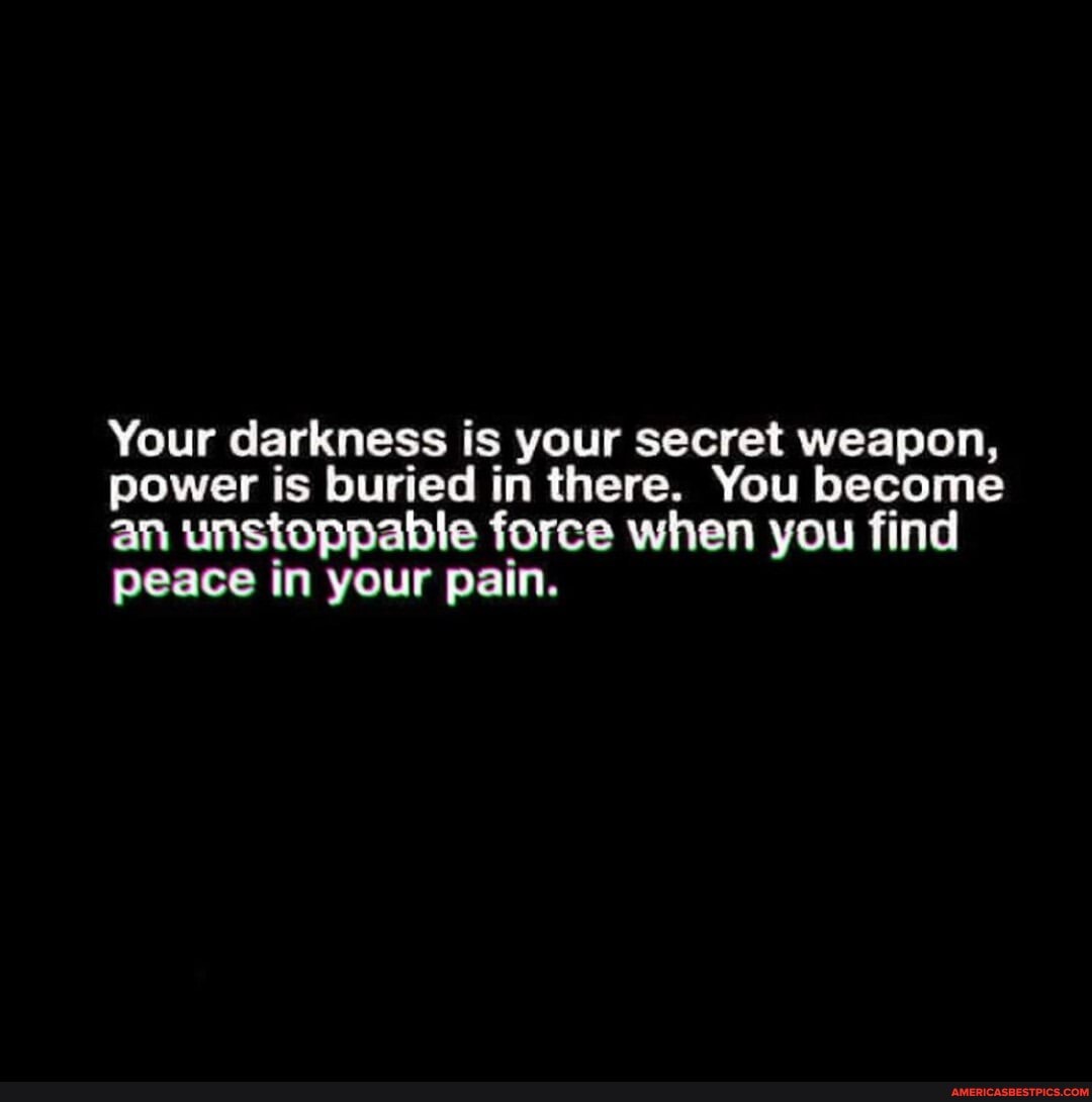 Your darkness is your secret weapon, power is buried in there. You ...