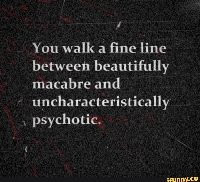You walk a fine line between beautifully macabre and ...