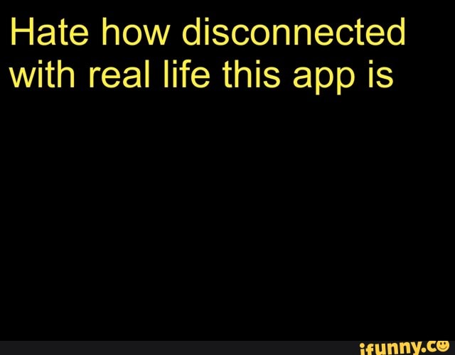 Hate how disconnected with real life this app is - iFunny