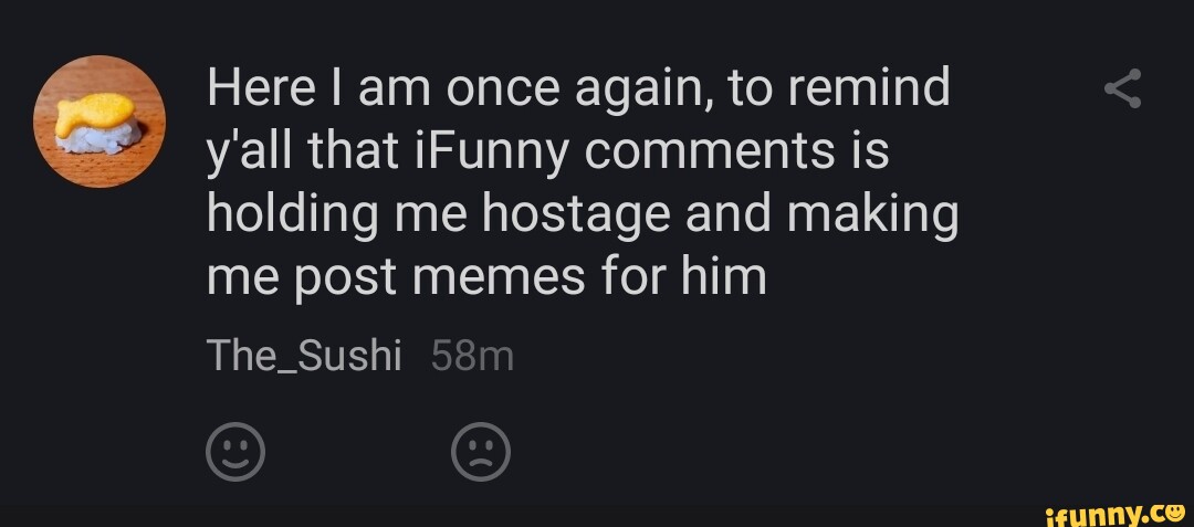 Here I am once again, to remind y'all that iFunny comments is holding ...