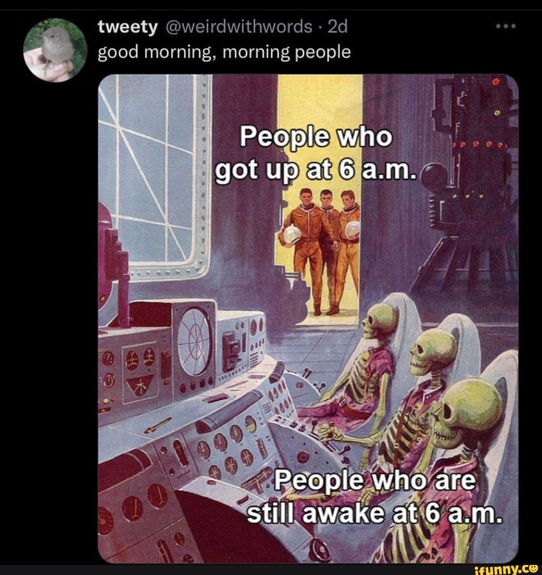 Tweety @weirdwithwords good morning, morning people People who got up a ...