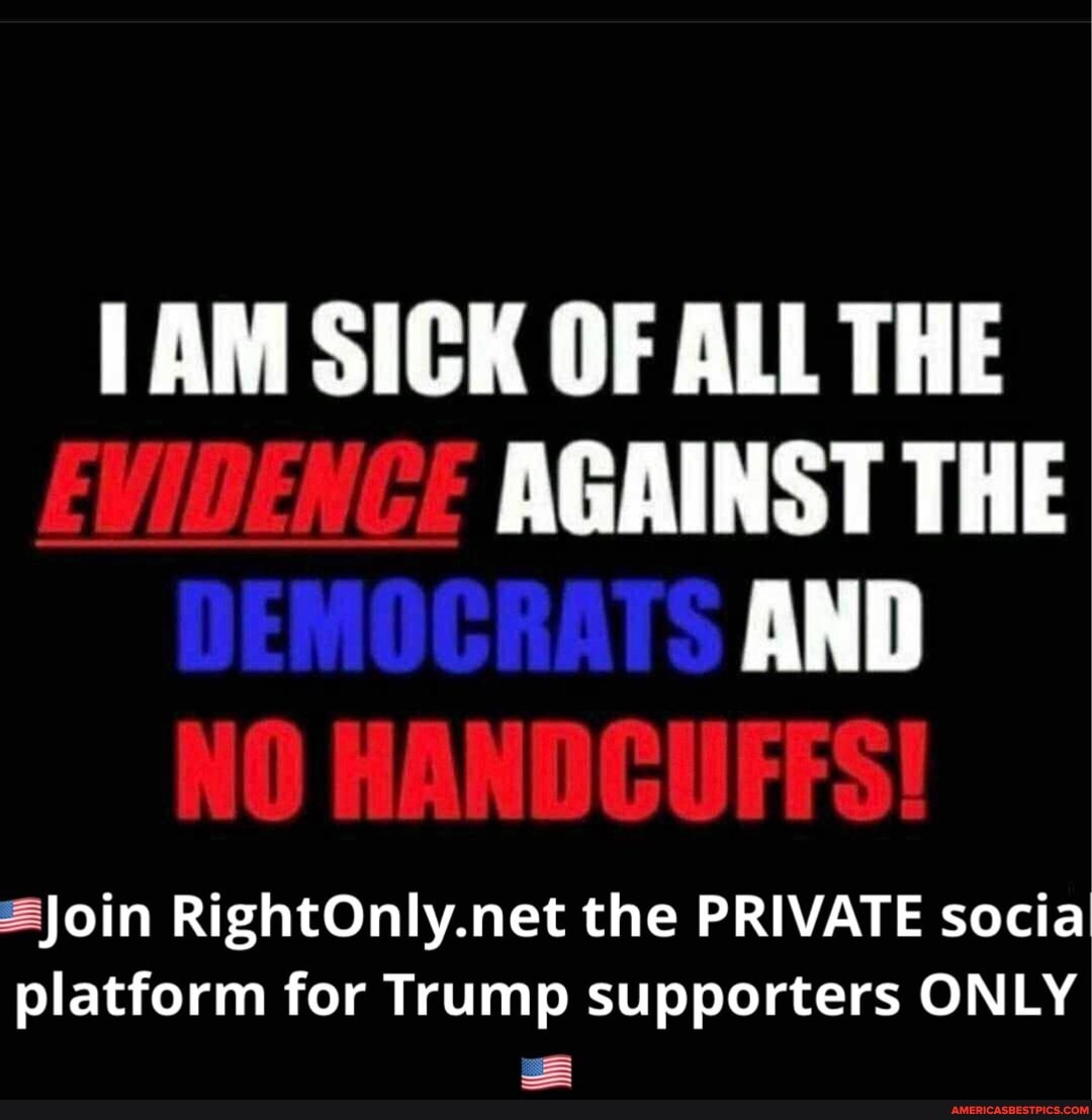 AM SICK OF ALL THE AGAINST THE AND NO HANDCUFFS! Join RightOnly.net the ...