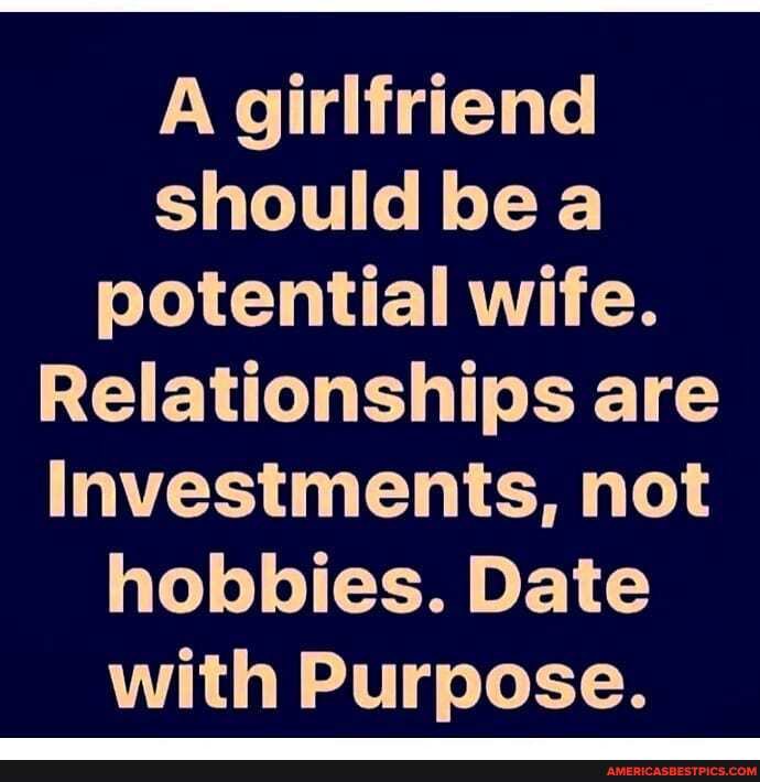 A girlfriend should be a potential wife. Relationships are Investments ...