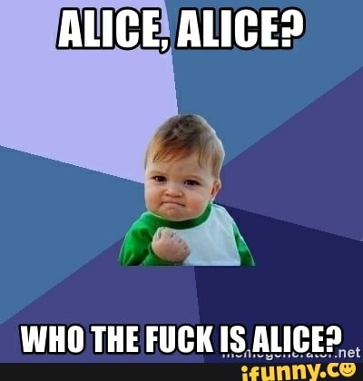 ALICE, ALICE? WHO THE FUCK IS ALICE? - iFunny