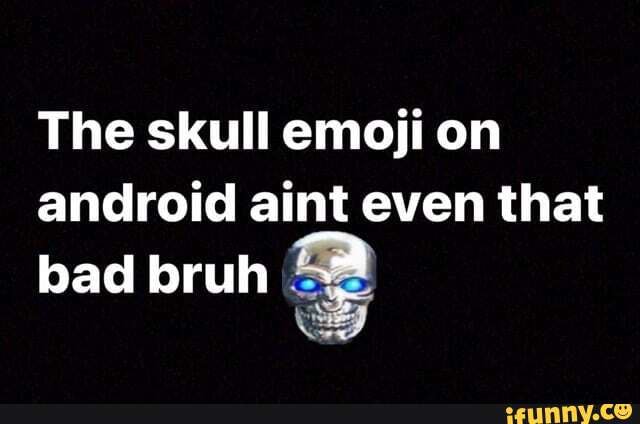 The skull emoji on android aint even that bad brut - iFunny
