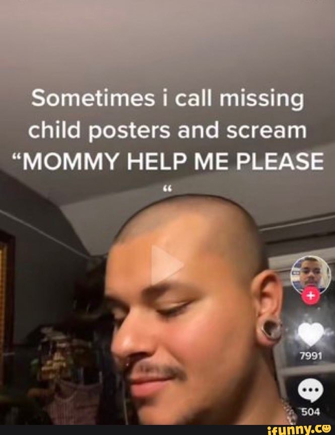 Sometimes call missing child posters and scream "MOMMY HELP ME PLEASE ...
