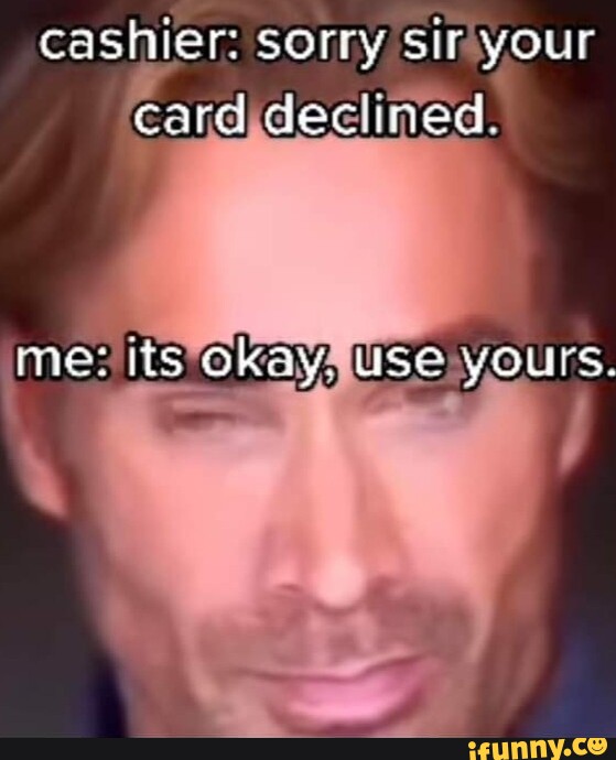 Cashier: sorry sir your card declined, ne: okay. use yours. - iFunny
