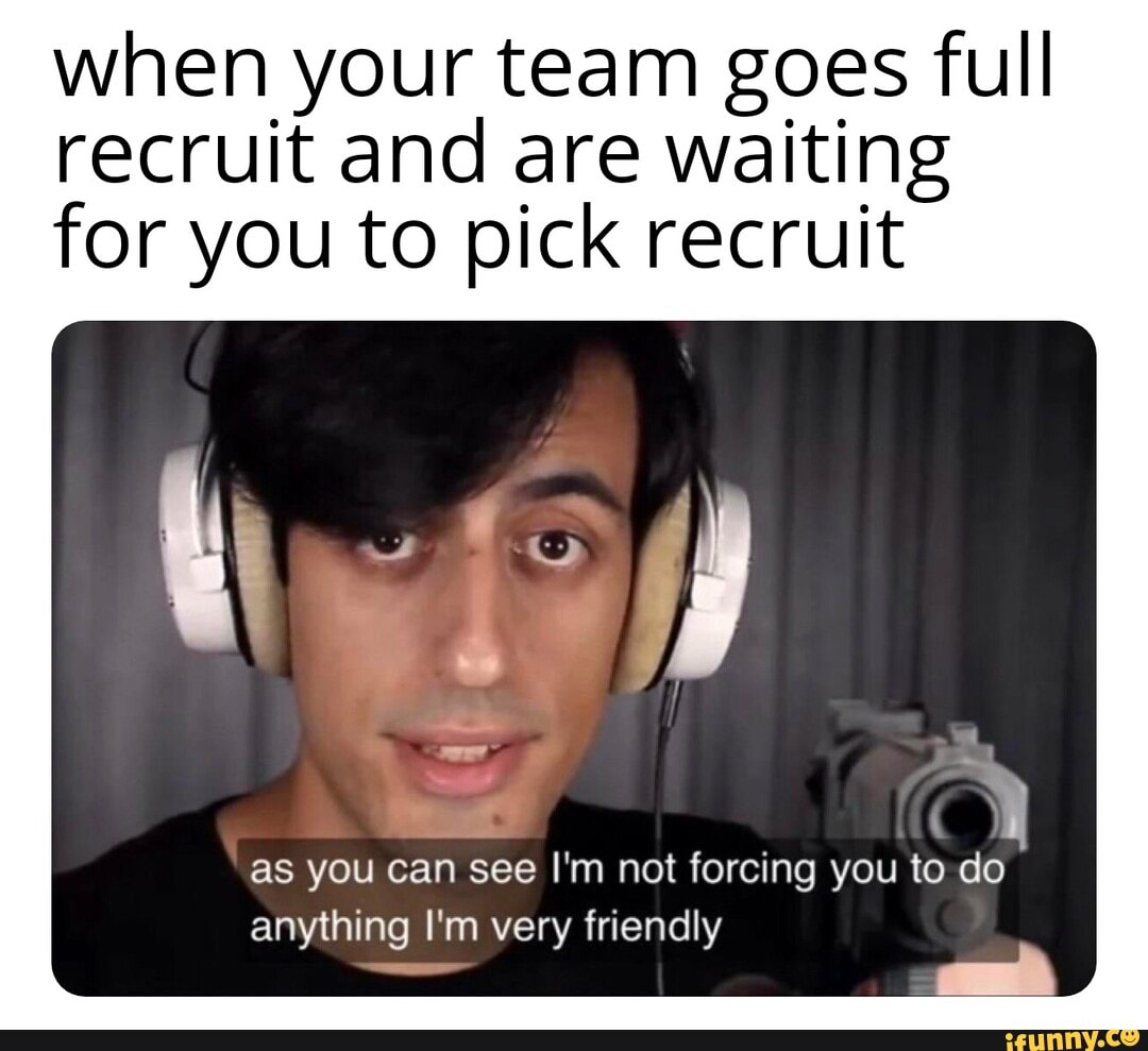 When your team goes full recruit and are waiting for you to pick ...
