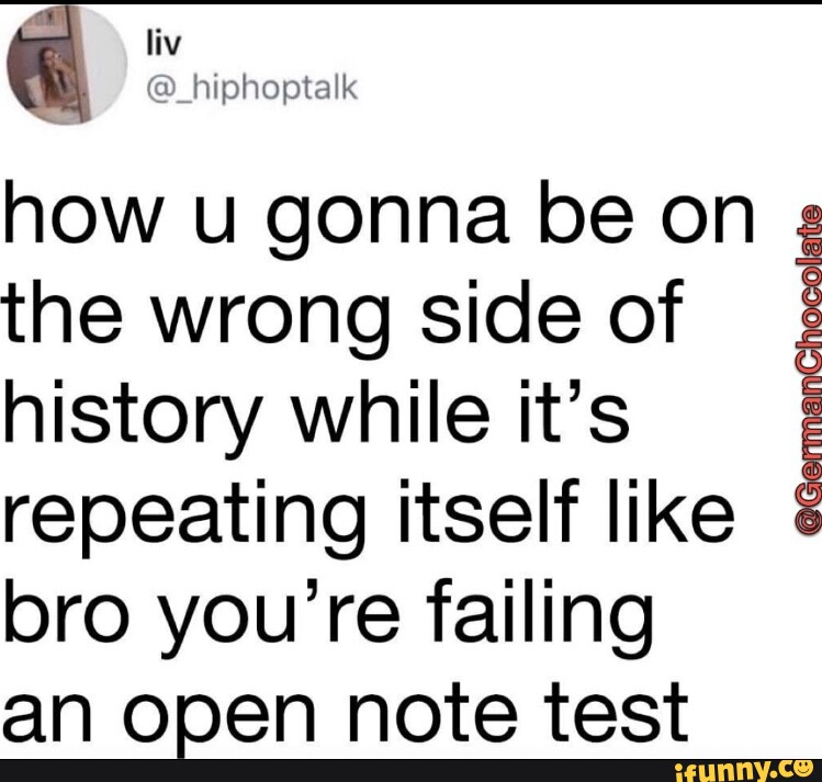 How u gonna be on the wrong side of history while it's repeating itself ...