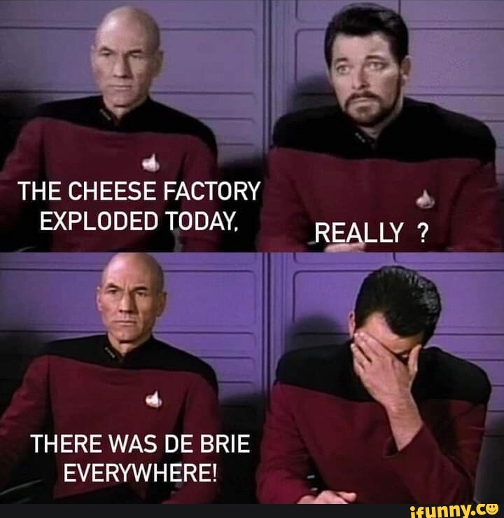 THE CHEESE FACTORY EXPLODED TODAY, REALLY ? THERE WAS DE BRIE ...
