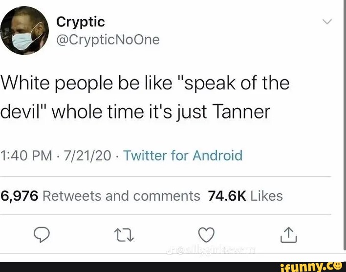 White people be like "speak of the devil" whole time it's just Tanner ...