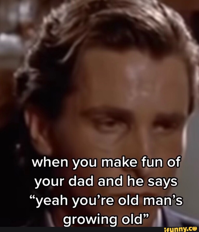 When you make fun of your dad and he says "yeah you're old man's ...
