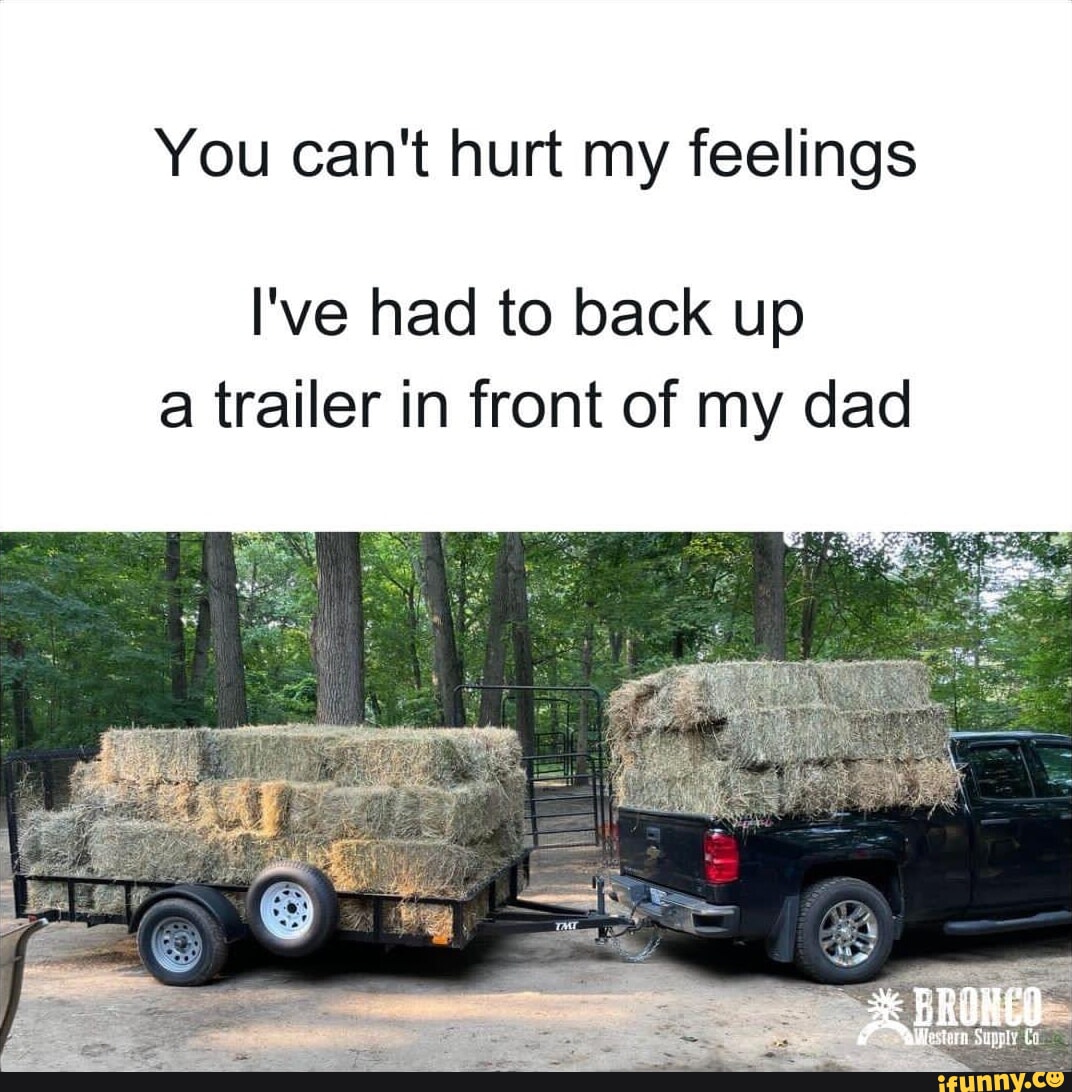 You can't hurt my feelings I've had to back up a trailer in front of my ...