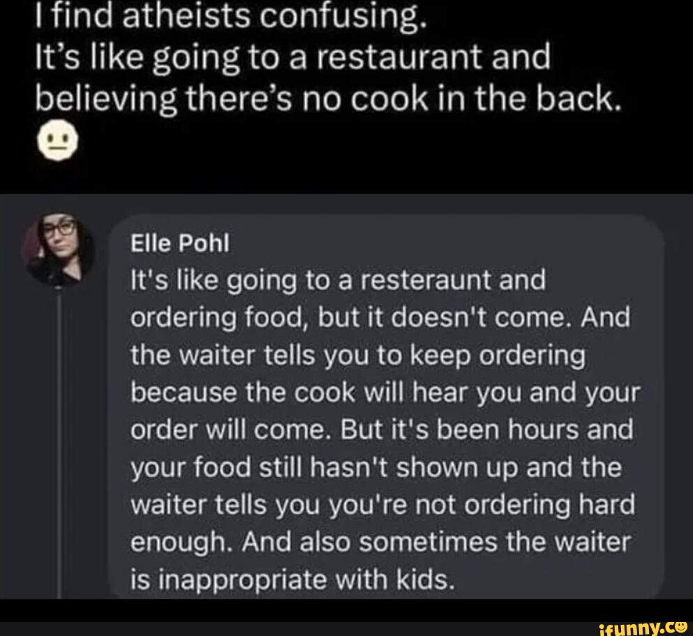 I tind atheists contusing. It's like going to a restaurant and ...