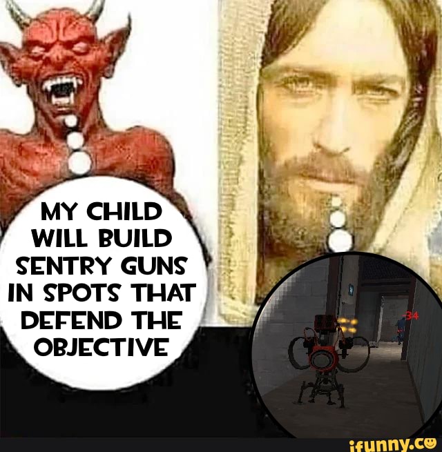 MY CHILD WILL BUILD SENTRY GUNS IN SPOTS THAT DEFEND THE OBJECTIVE - iFunny