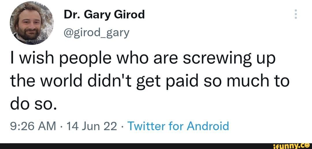 Dr. Gary Girod @girod_gary I wish people who are screwing up the world ...