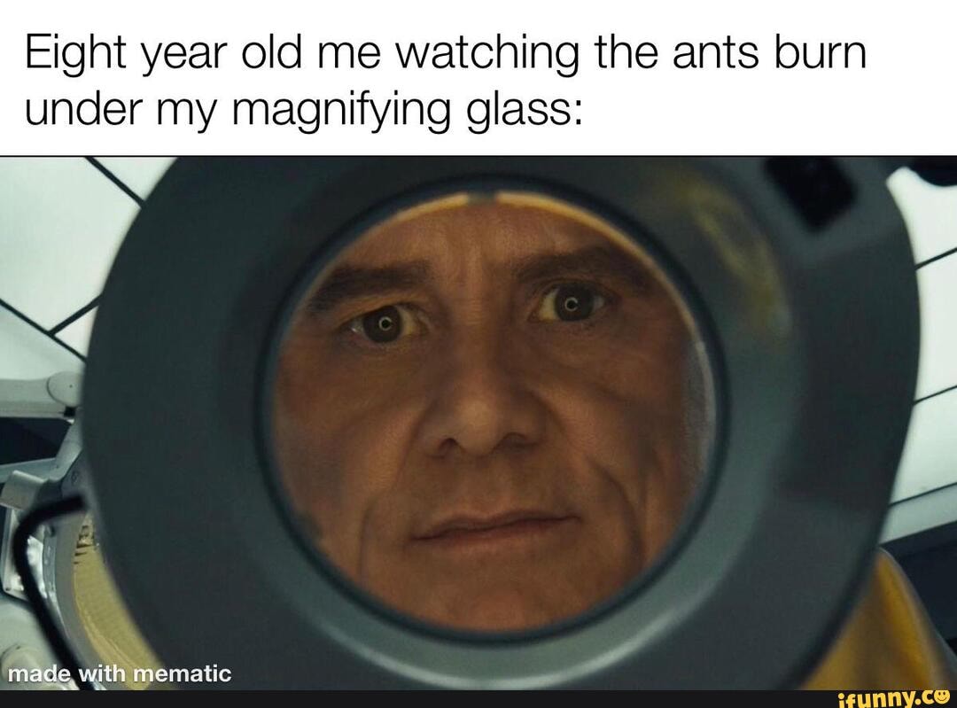 Eight year old me watching the ants burn under my magnifying glass ...